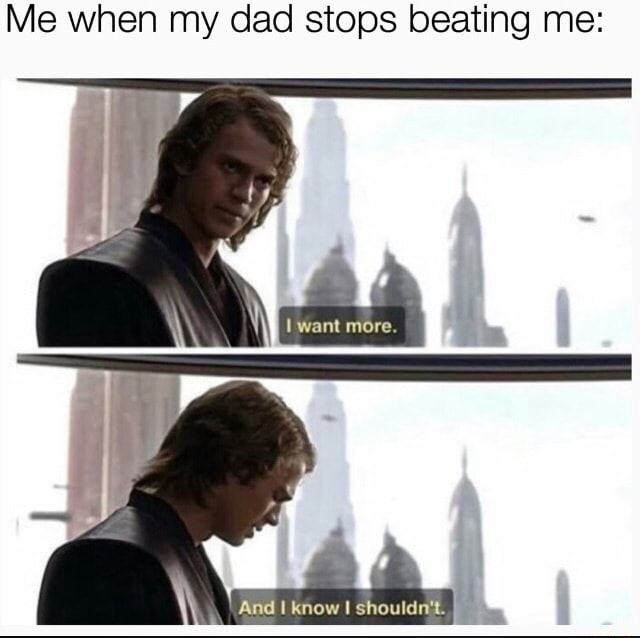 Me when my dad stops beating me: - iFunny