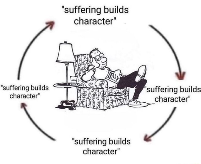 "suffering builds character" "suffering builds suffering builds ...