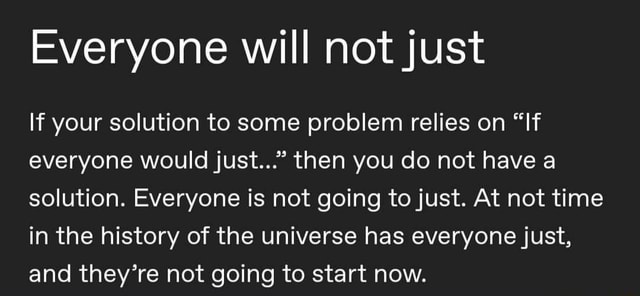Everyone will not just If your solution to some problem relies on "If ...