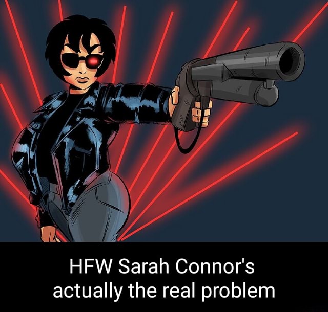 Hfw Sarah Connors Actually The Real Problem Ifunny