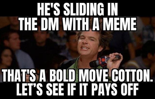 HE'S SLIDING IN THE DM WITH A MEME THAT'S A BOLD MOVE'COTTON. LET'S SEE ...