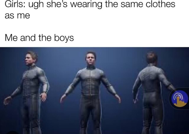 Girls: ugh she's wearing the same clothes as me I Me and the boys - iFunny