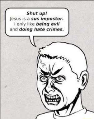 Shut up! Jesus is sus impostor. only like being evil and doing hate ...
