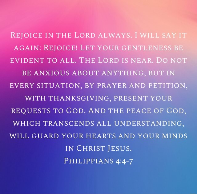 REJOICE IN THE LORD ALWAYS. WILL SAY IT AGAIN: REJOICE! LET YOUR ...