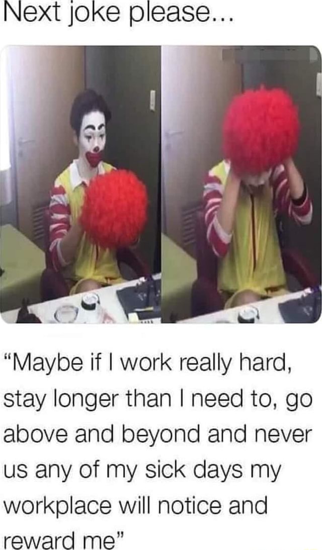 Next JOKe please... "Maybe if I work really hard, stay longer than I ...