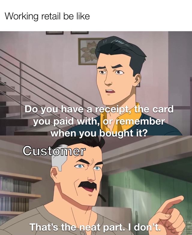 Working retail be like Do you have a receipt, the card you paid with ...