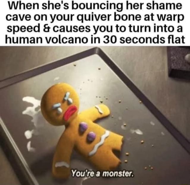 When she's bouncing her shame cave on your quiver bone at warp speed ...
