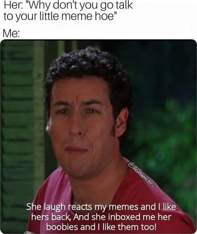 Her: "Why cont you go talk to your little meme hoe" Me: She laugh ...