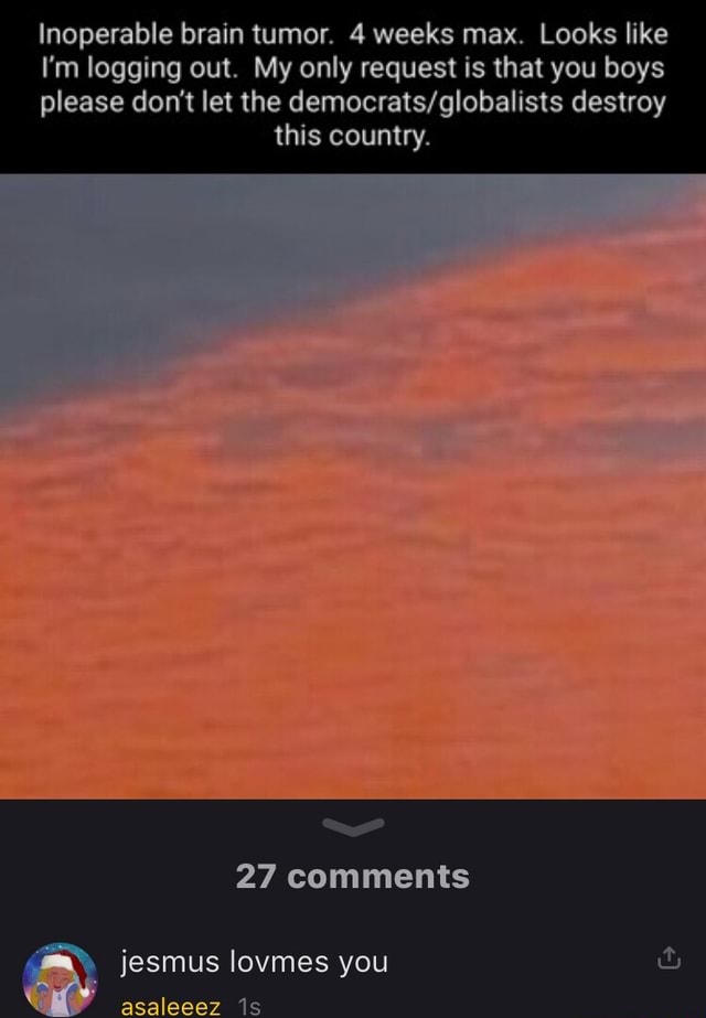 Inoperable brain tumor. 4 weeks max. Looks like I'm logging out. My ...