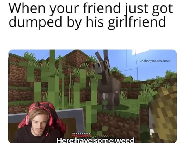 When your friend 'ust got dumped by his gir friend - iFunny