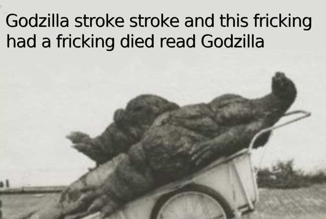 Godzilla stroke stroke and this fricking had a tricking died read ...