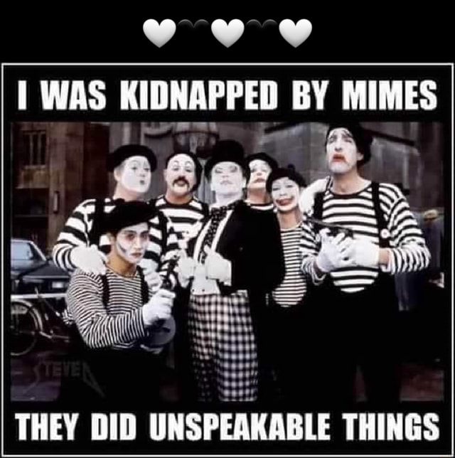 Was Kidnapped By Mimes They Did Unspeakable Things Ifunny