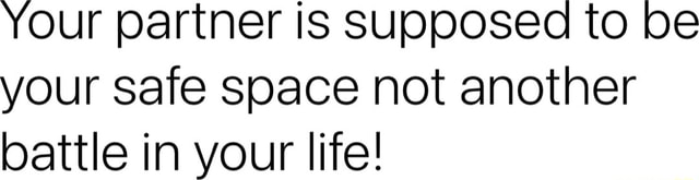 Your partner is supposed to be your safe space not another battle in ...