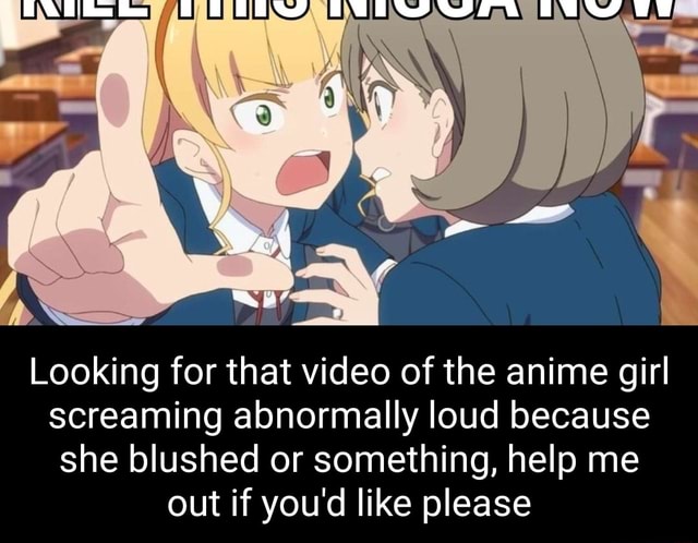 Looking for that video of the anime girl screaming abnormally loud ...