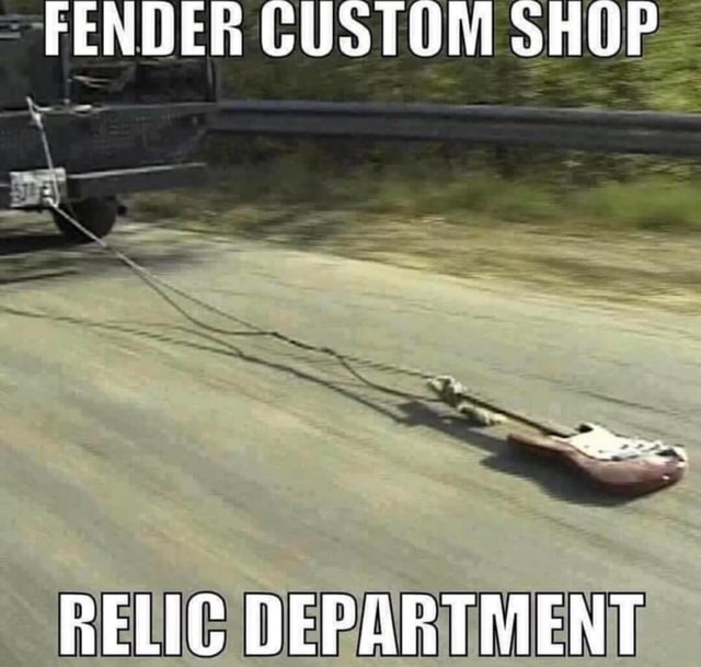 FENDER CUSTOM SHOP RELIC DEPARTMENT - iFunny