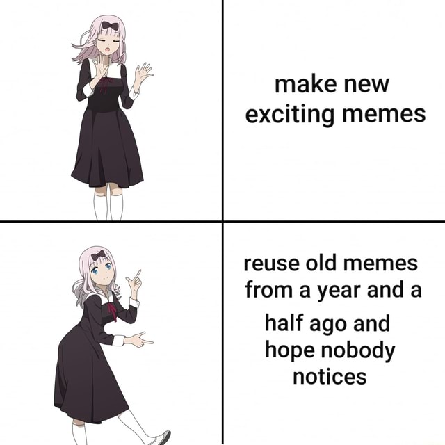 E "E make new exciting memes reuse old memes from a year and a half ago ...