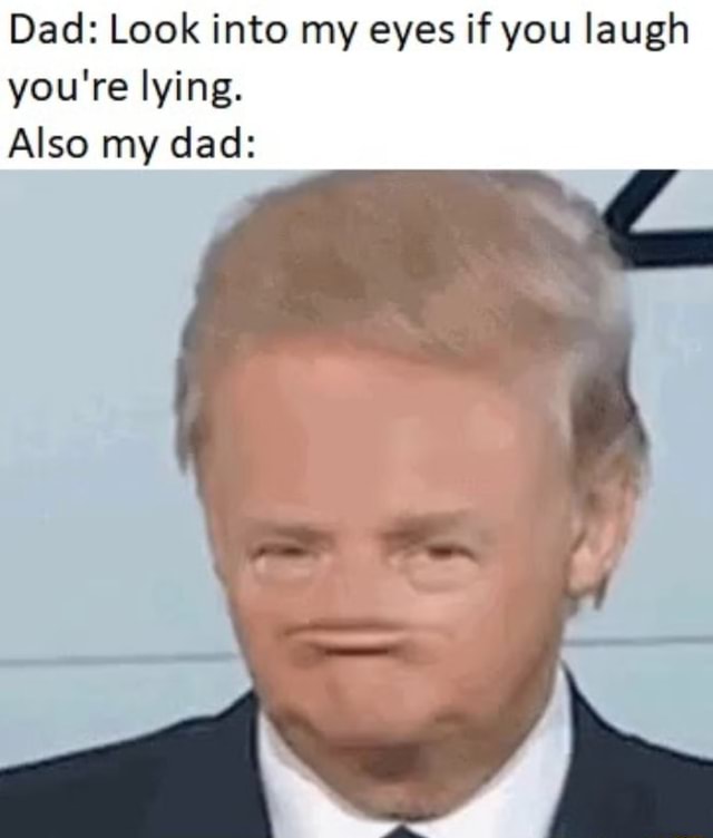 Dad: Look into my eyes if you laugh you're lying. Also my dad: - iFunny