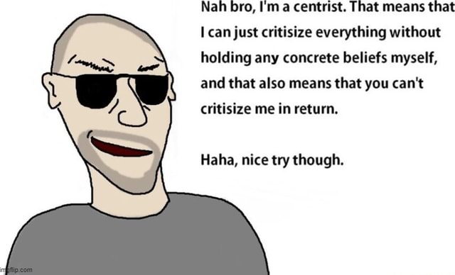 “Buh dat not centrism?!?“ wow so clever nimrod that’s the fucking joke ...