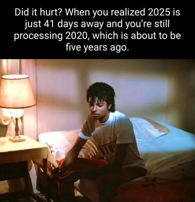 Did it hurt? When you realized 2025 is just 41 days away and you're ...