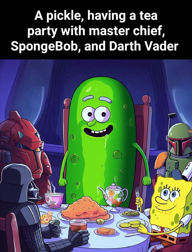 A pickle, having a tea party with master chief, SpongeBob, and Darth ...