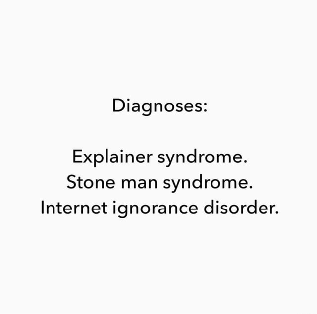 Diagnoses: Explainer syndrome. Stone man syndrome. Internet ignorance ...
