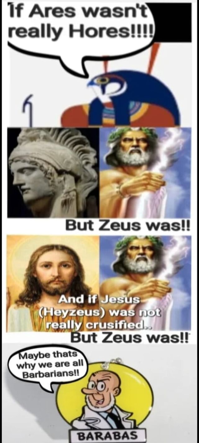 Ares wasn't really Hores!!!! And Zeus (Hey really Zeus we are all ...