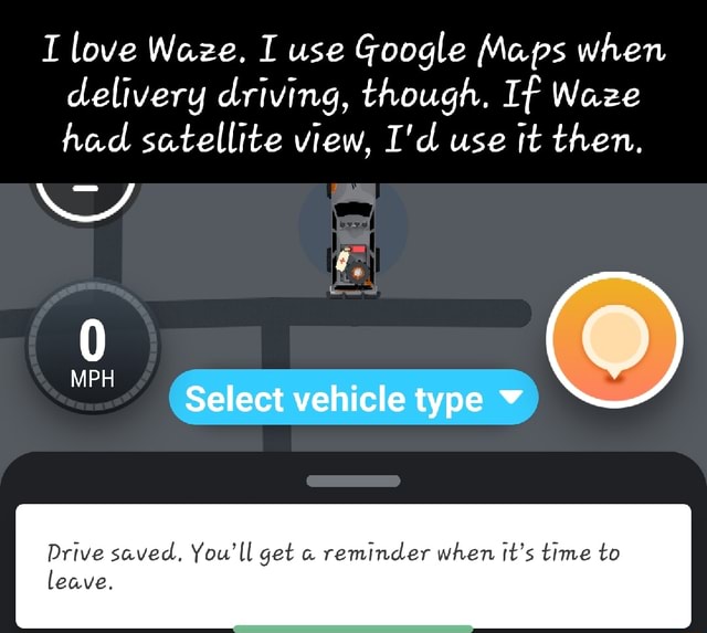 I love Waze. I use Google Maps when delivery driving, though. If Waze ...