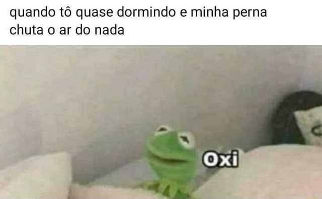 Quando Tô Quase Dormindo E Minha Perna Chuta O Ar Do Nada Oxi