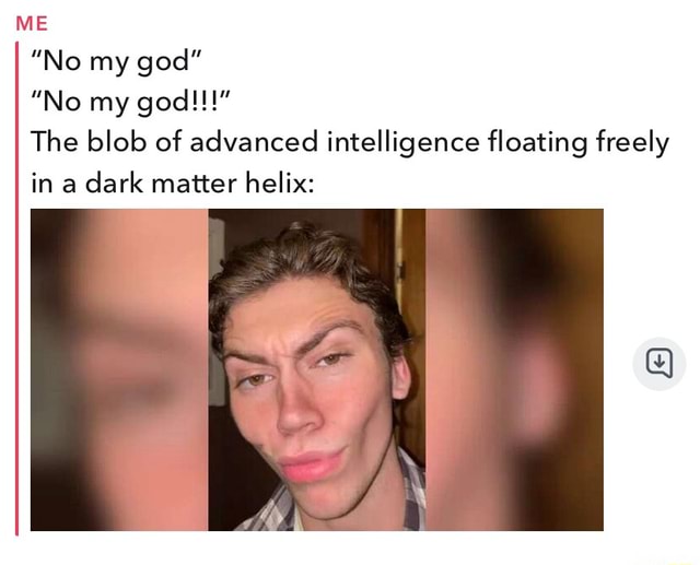 ME "No my god" "No my god!!!" The blob of advanced intelligence ...