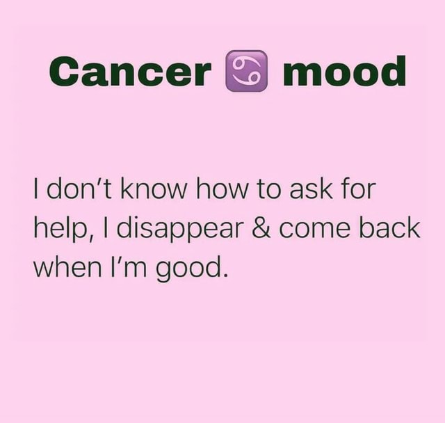 Cancer & mood I don't know how to ask for help, I disappear & come back ...