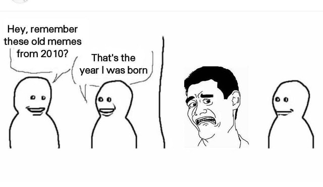 Hey, remember these old memes 2010? That's the year I was bo - iFunny