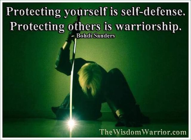 Protecting yourself is self-defense. Protecting others is warriorship ...