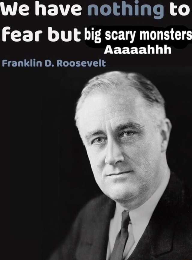 We have nothing to Fear but big scary monsters Aaaaahhh Franklin D ...