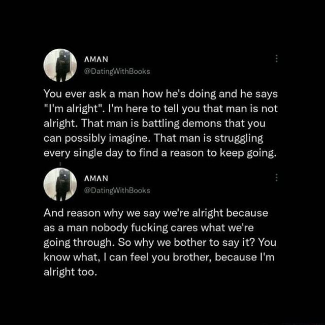 You ever ask a man how he's doing and he says "I'm alright". I'm here ...