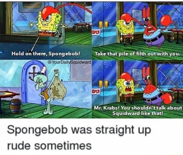 Hold on there, Spongebob! Take that pile of filth with you Mr Krabs ...