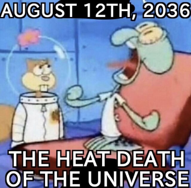 AUGUST 12TH, 2036 THE HEAT DEATH OF THE UNIVERSE - iFunny