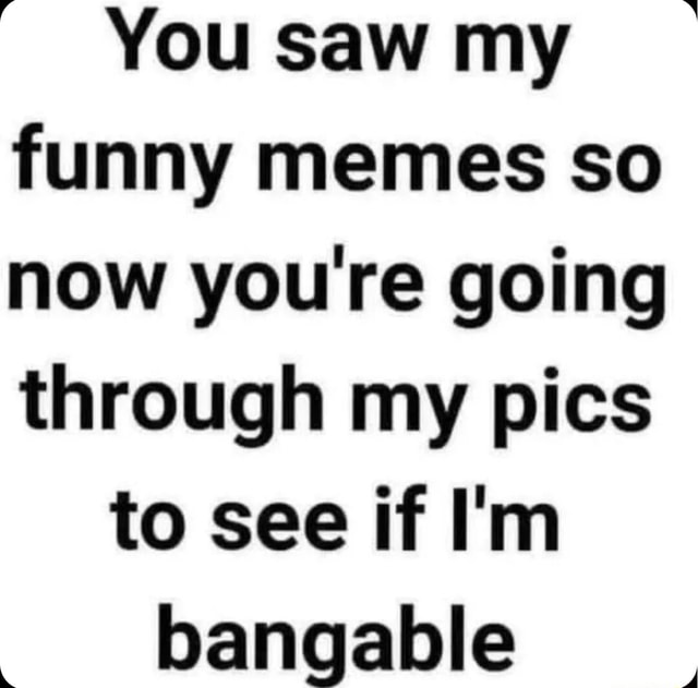 You saw my funny memes so now youre going through my pics to see if I'm ...
