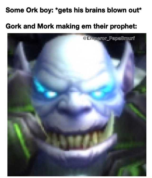 Some Ork boy: "gets his brains blown out* Gork and Mork making em their ...