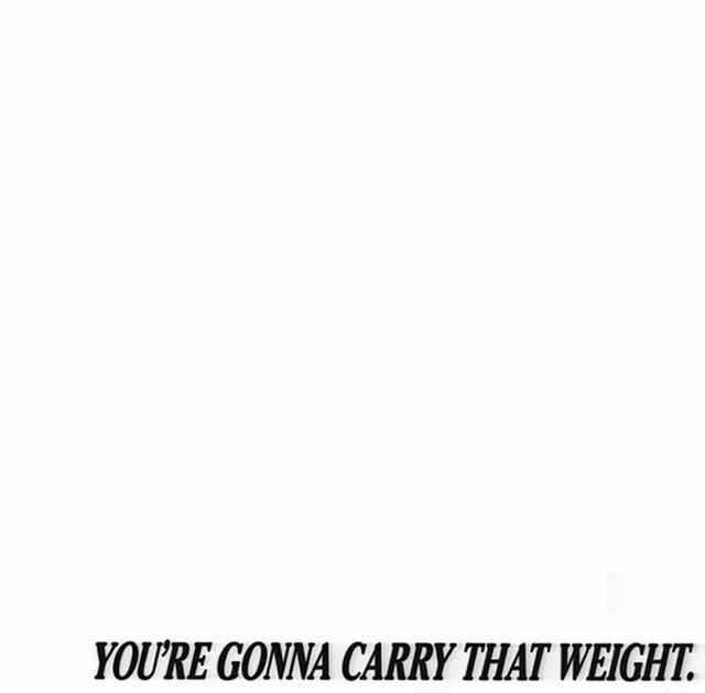 YOU'RE GONNA CARRY THAT WEIGHT. - iFunny
