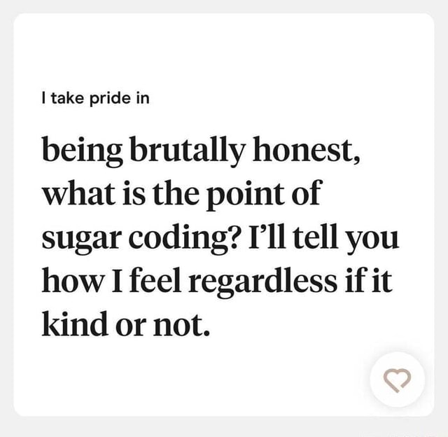 I take pride in being brutally honest, what is the point of sugar ...