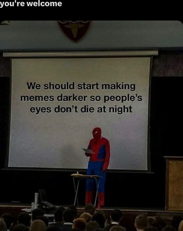 You re welcome We should start making memes darker so people's eyes don ...