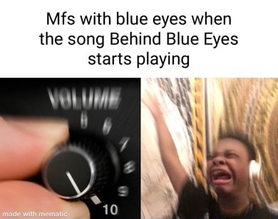 Mfs with blue eyes when the song Behind Blue Eyes starts playing - iFunny