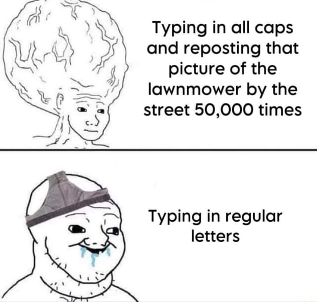 Typing in all caps and reposting that picture of the lawnmower by the ...