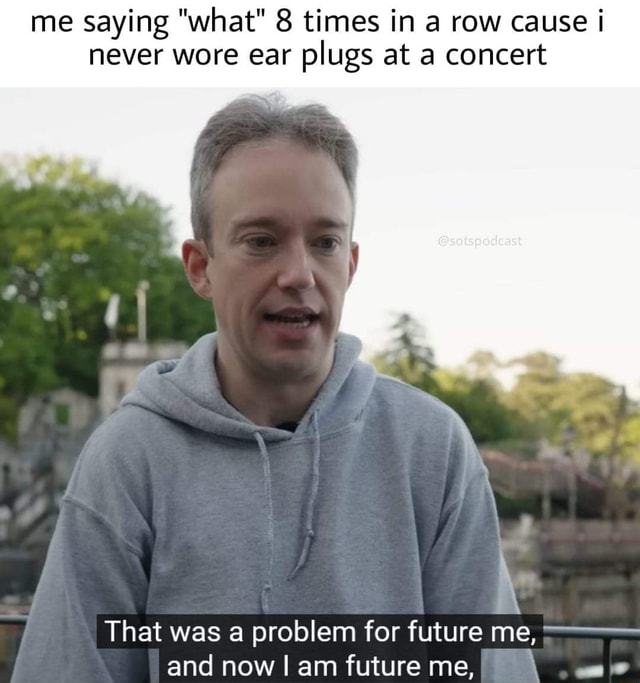 me-saying-what-8-times-in-a-row-cause-i-never-wore-ear-plugs-at-a