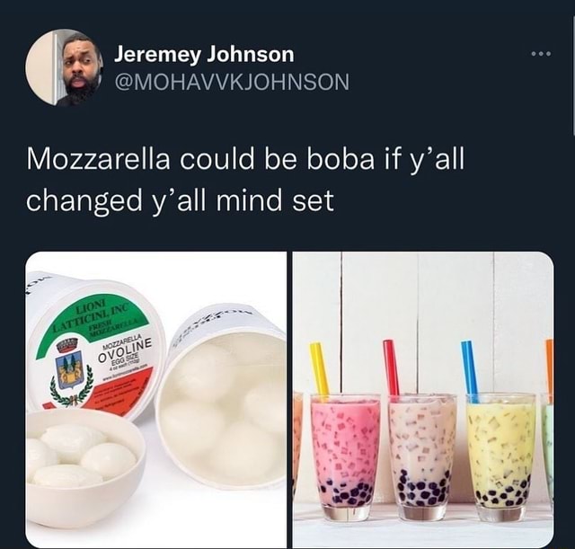 Jeremey Johnson IN Mozzarella could be boba if y'all changed y'all mind ...