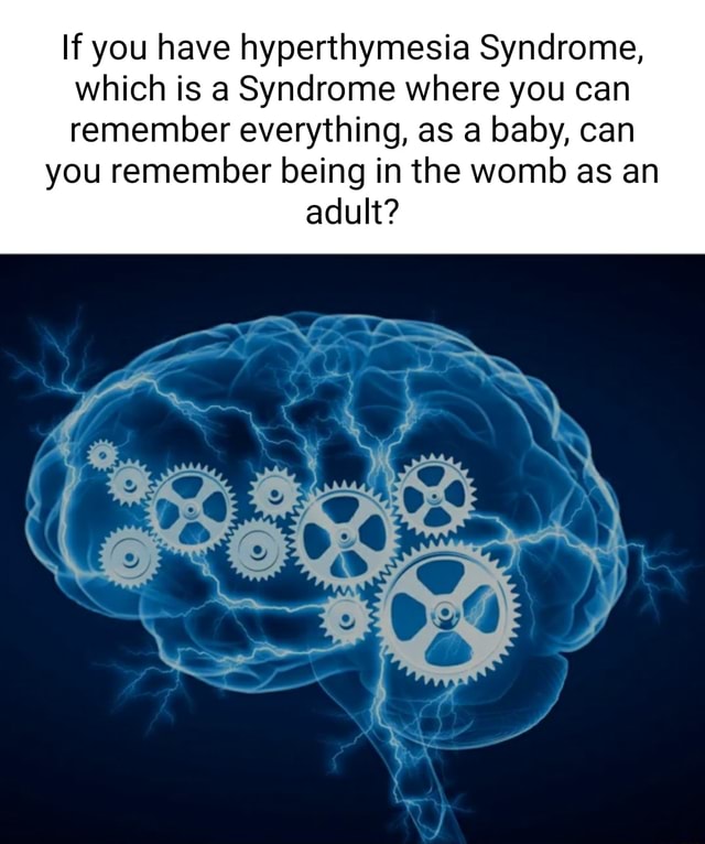 If you have hyperthymesia Syndrome, which is a Syndrome where you can ...