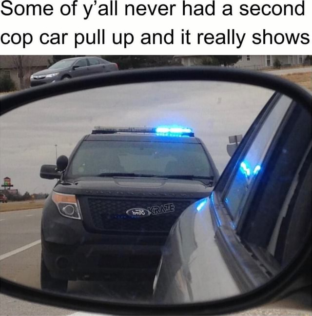 Some of all never had a second cop car pull up and it really shows - iFunny