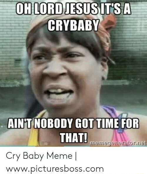 OH A CRYBABY AIN'T NOBODY GOT TIME FOR THAT! Cry Baby Meme I www. - iFunny