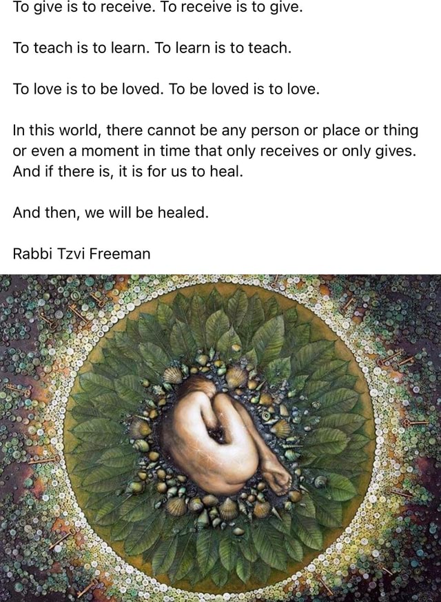 To give is to receive. To receive Is to give. To teach is to learn. To ...