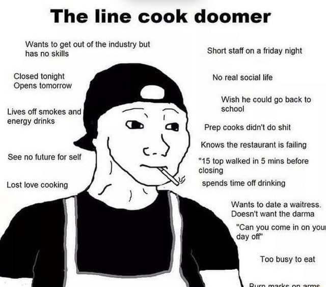 The line cook doomer Wants to get out of the industry but has no skills Short staff on a friday ...